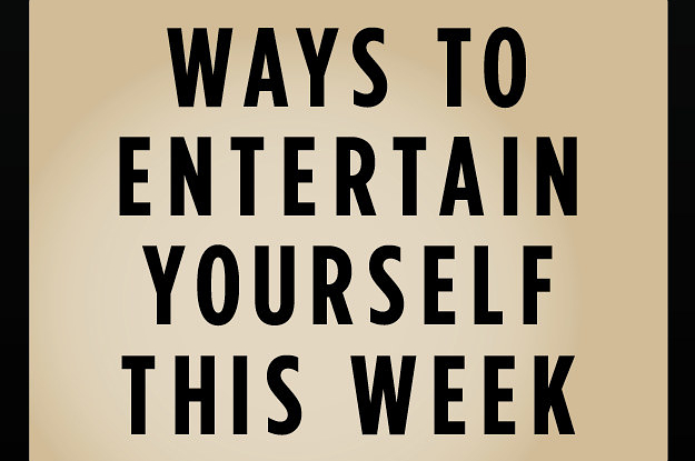 7 Ways To Entertain Yourself This Week